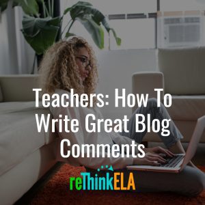 Teachers: How To Write Great Blog Comments - reThink ELA